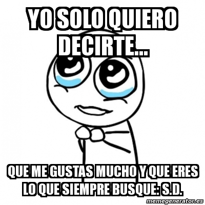 Meme Por favor - yo solo quiero decirte... que me gustas mucho y que ...