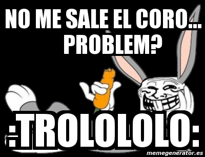 Meme Personalizado - NO ME SALE EL CORO... pROBLEM? :trolololo: - 1291903