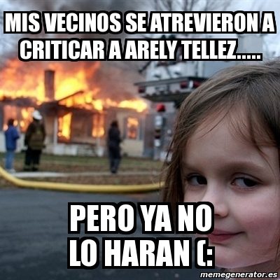 Meme Disaster Girl - Mis vecinos se atrevieron a criticar a Arely ...