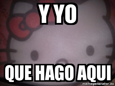 Meme Personalizado - y yo que hago aqui - 1293468