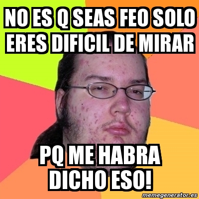 Meme Friki - no es q seas feo solo eres dificil de mirar pq me habra ...