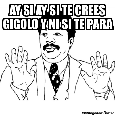 Meme Ay Si - AY SI AY SI TE CREES GIGOLO Y NI SI TE PARA - 1297662