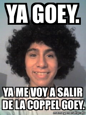 Meme Personalizado - ya goey. ya me voy a salir de la coppel goey ...