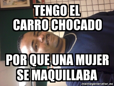Meme Personalizado - tengo el carro chocado por que una mujer se ...
