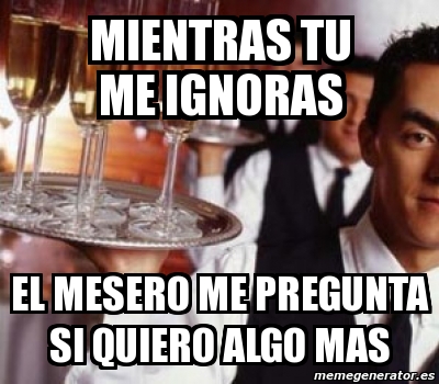 Meme Personalizado - mientras tu me ignoras el mesero me pregunta si ...