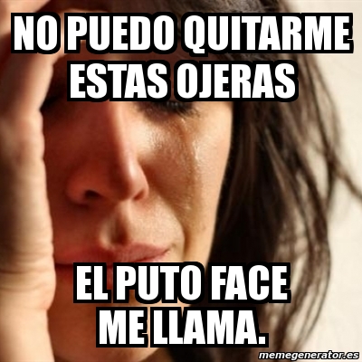 Meme Problems - no puedo quitarme estas ojeras el puto face me llama ...