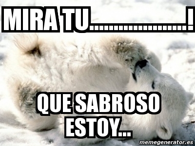 Meme Personalizado - mira tu....................! que sabroso estoy ...