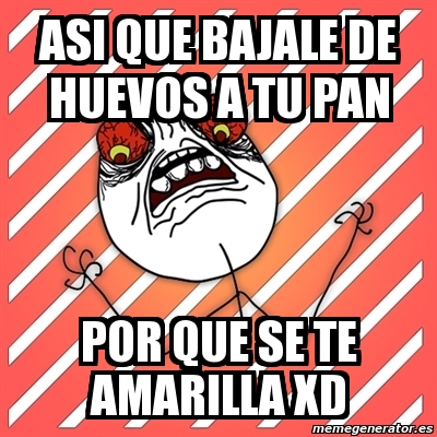 Meme I Hate - asi que bajale de huevos a tu pan por que se te amarilla ...