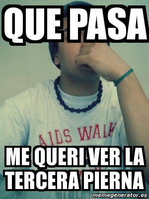Meme Personalizado - que pasa me queri ver la tercera pierna - 1308168