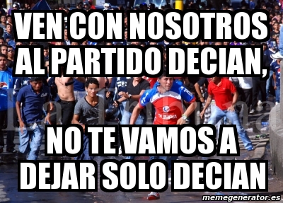 Meme Personalizado - ven con nosotros al partido decian, no te vamos a ...
