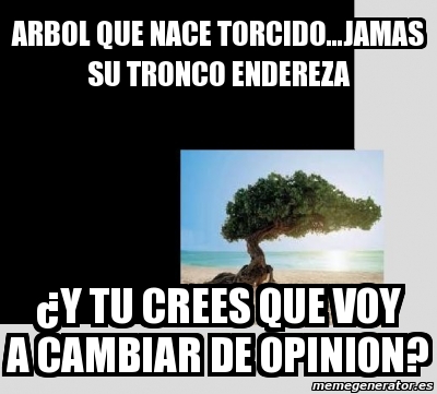 Meme Personalizado - arbol que nace torcido...jamas su tronco endereza ...