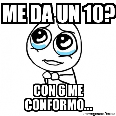 Meme Por favor - me da un 10? con 6 me conformo... - 1312972