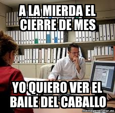 Meme Personalizado - A LA MIERDA EL CIERRE DE MES YO QUIERO ver el ...