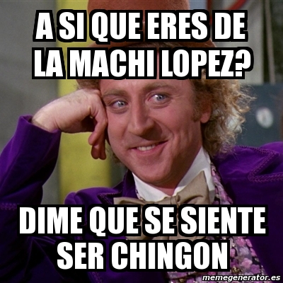 Meme Willy Wonka - a si que eres de la machi lopez? dime que se siente ...