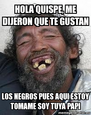 Meme Personalizado - hola quispe, me dijeron que te gustan los negros ...