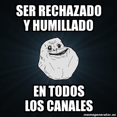 Meme Forever Alone - SER RECHAZADO Y HUMILLADO EN TODOS LOS CANALES ...