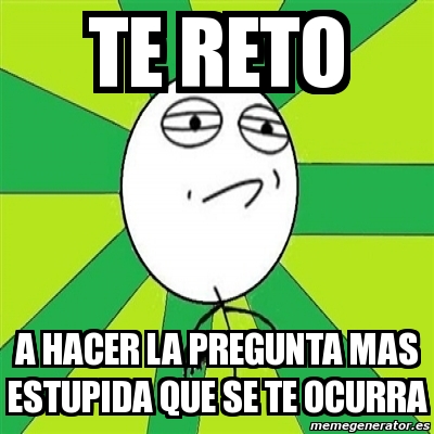 Meme Challenge Accepted - te reto a hacer la pregunta mas estupida que ...