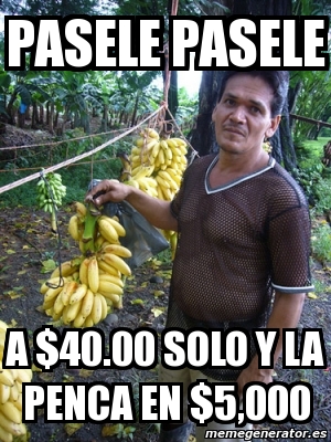 Meme Personalizado - pasele pasele a $40.00 solo y la penca en $5,000 ...