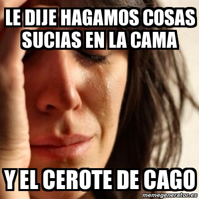 Meme Problems - le dije hagamos cosas sucias en la cama y el cerote de ...