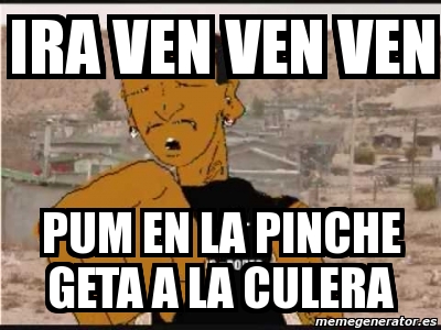 Meme Personalizado - ira ven ven ven pum en la pinche geta a la culera ...