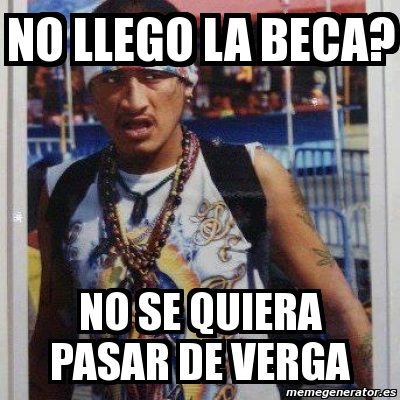 Meme Personalizado - no llego la beca? No se quiera pasar de verga ...