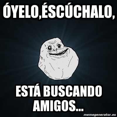 Meme Forever Alone - Ã“yelo,Ã©scÃºchalo, ESTÃ¡ BUSCANDO AMIGOs... - 1332570