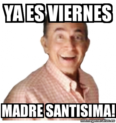 Meme Personalizado - YA ES VIERNES MADRE SANTISIMA! - 1333919