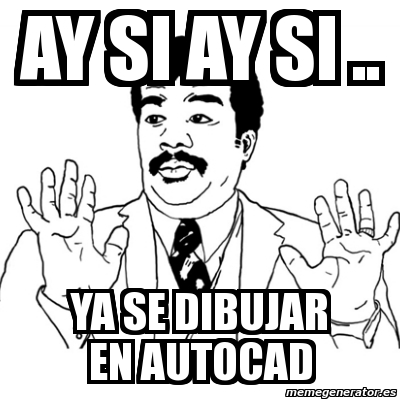 Meme Ay Si - AY SI AY SI .. ya se dibujar en autocad - 1334386