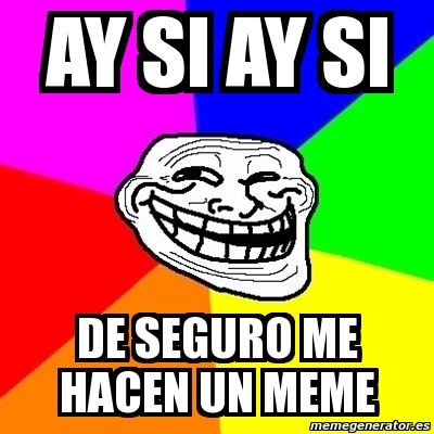 Meme Troll - ay si ay si de seguro me hacen un meme - 1337213