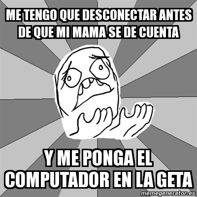 Meme Whyyy - me tengo que desconectar antes de que mi mama se de cuenta ...