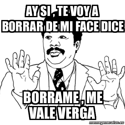 Meme Ay Si - ay si , te voy a borrar de mi face dice borrame , me vale ...