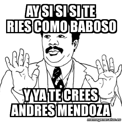 Meme Ay Si - ay si si si te ries como baboso y ya te crees andres ...