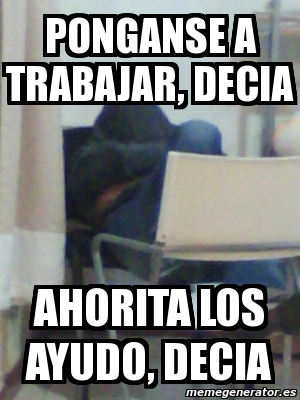 Meme Personalizado - ponganse a trabajar, decia ahorita los ayudo ...