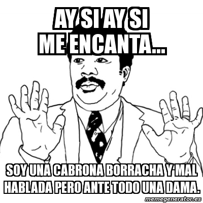 Meme Ay Si - ay si ay si me encanta... Soy una cabrona borracha y mal ...