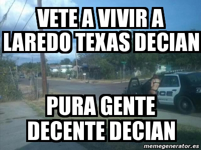 Meme Personalizado - vete a vivir a laredo texas decian pura gente ...