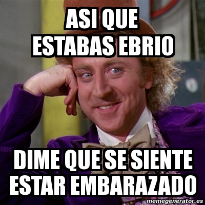 Meme Willy Wonka - asi que estabas ebrio dime que se siente estar ...
