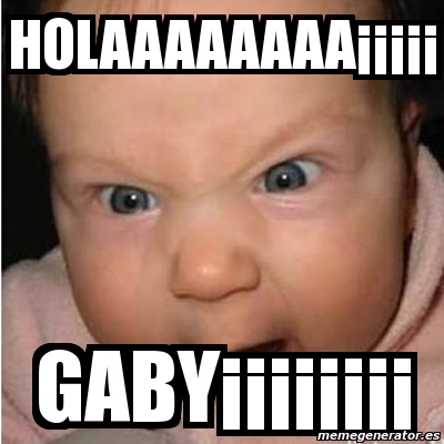 Meme Bebe furioso - holaaaaaaaa¡¡¡¡¡ gaby¡¡¡¡¡¡¡¡ - 1355726