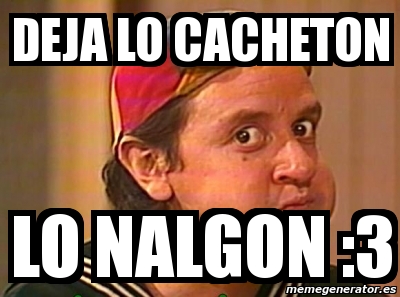 Meme Personalizado - deja lo cacheton lo nalgon :3 - 1356044