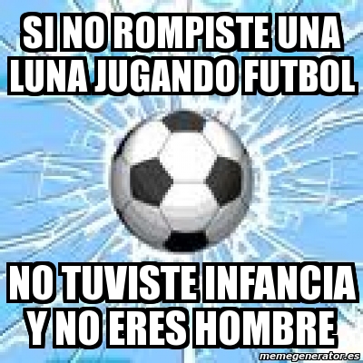 Meme Personalizado - Si no rompiste una luna jugando futbol no tuviste ...