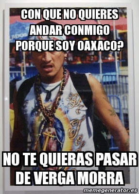 Meme Personalizado - con que no quieres andar conmigo porque soy oaxaco ...