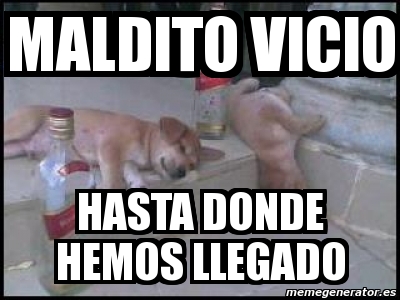 Meme Personalizado - maldito vicio hasta donde hemos llegado - 1365462