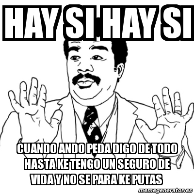 Meme Ay Si - hay si hay si cuando ando peda digo de todo hasta ke tengo ...