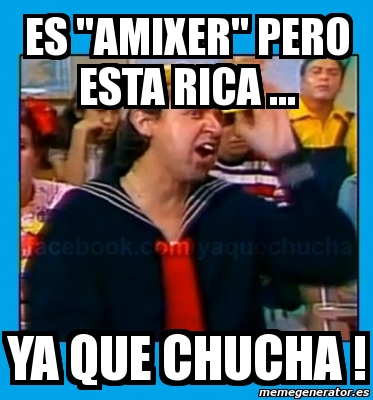 Meme Personalizado - ES "AMIXER" PERO ESTA RICA ... YA QUE CHUCHA ...