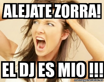 Meme Personalizado - Alejate zorra! El dj es mio !!! - 1373287