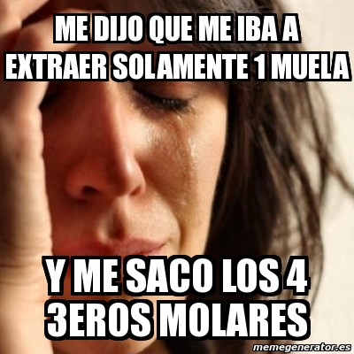 Meme Problems - ME DIJO QUE ME IBA A EXTRAER SOLAMENTE 1 MUELA Y ME ...