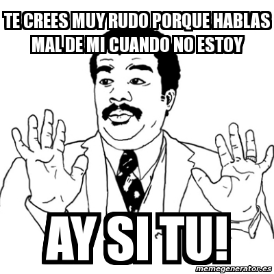 Meme Ay Si - te crees muy rudo porque hablas mal de mi cuando no estoy ...