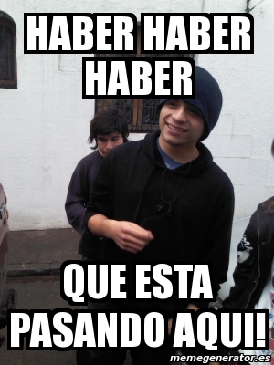 Meme Personalizado - HABER HABER HABER que esta pasando aqui! - 1379893