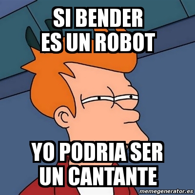 Meme Futurama Fry - si bender es un robot yo podria ser un cantante ...