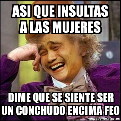 Meme Yao Wonka - asi que insultas a las mujeres dime que se siente ser ...
