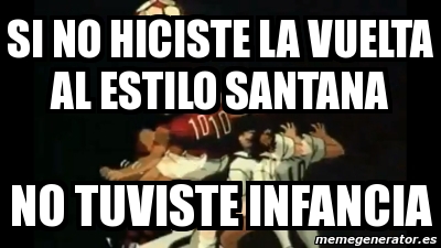 Meme Personalizado - Si no hiciste la vuelta al estilo santana no ...